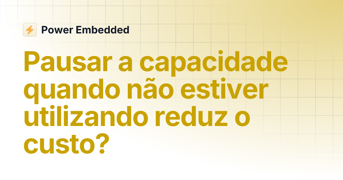 Pausar a capacidade quando não estiver utilizando reduz o custo? | Power Embedded